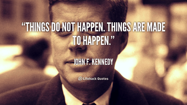 Things do not happen. Things are made to happen. - John F. Kennedy ...